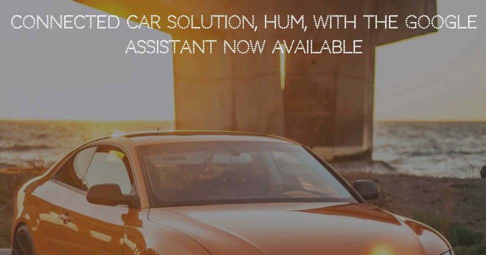 Connected Car Solution, Hum, with the Google Assistant Now Available