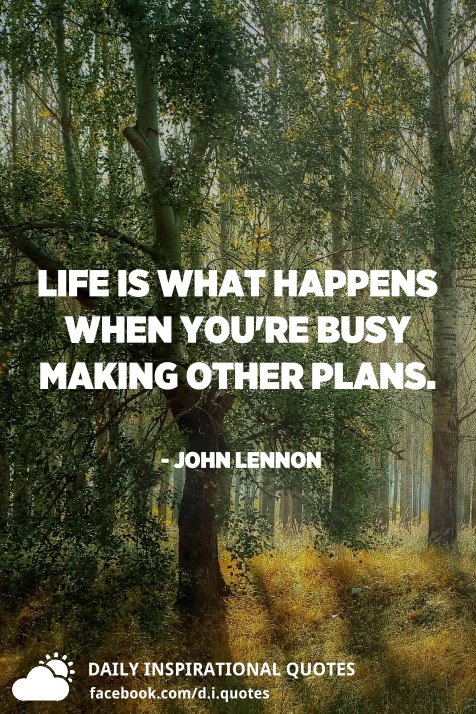 Life is what happens when you’re busy making other plans. – John Lennon