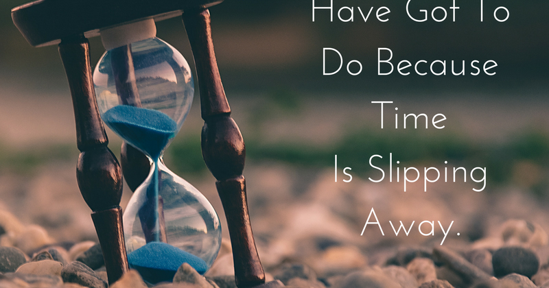 Do What You Have Got To Do Because Time Is Slipping Away
