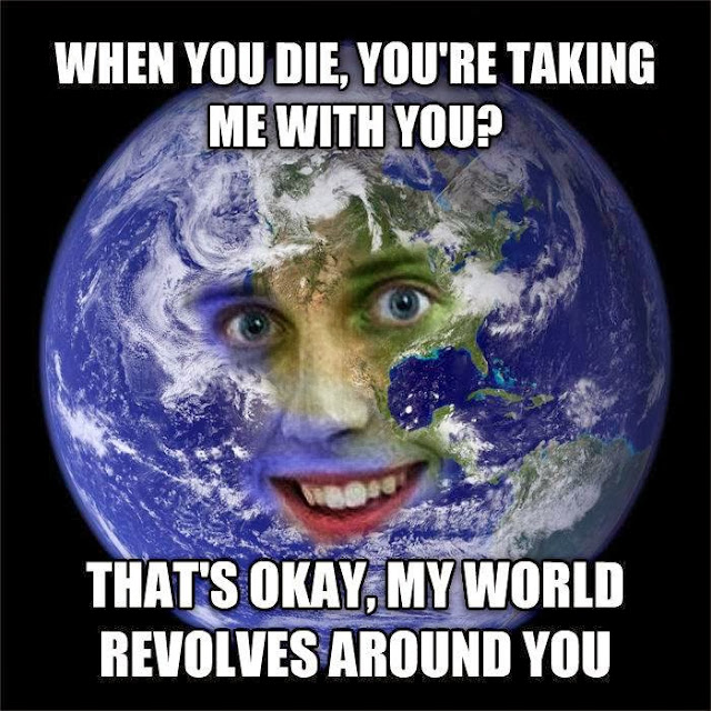 When you die, you're taking me with you, that's okay my world revolves ...