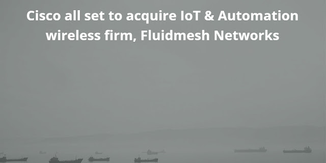 Cisco all set to acquire IoT & Automation wireless firm, Fluidmesh Networks