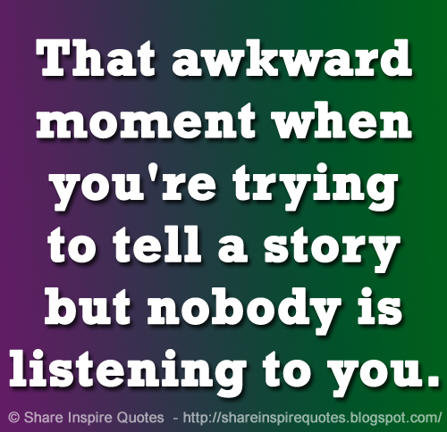 That awkward moment when you're trying to tell a story but nobody is ...