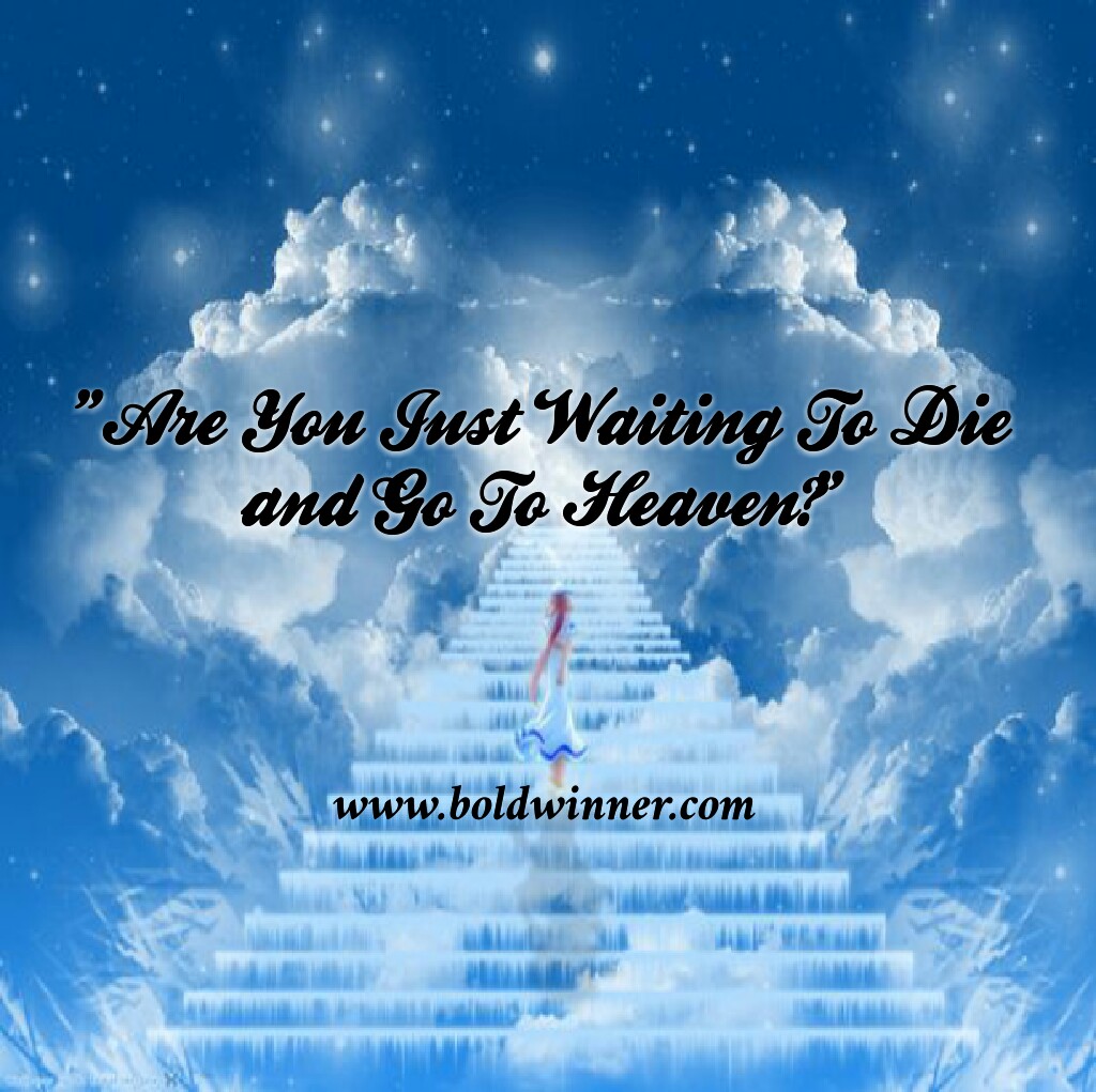Are You Simply Waiting To Die And Go To Heaven?