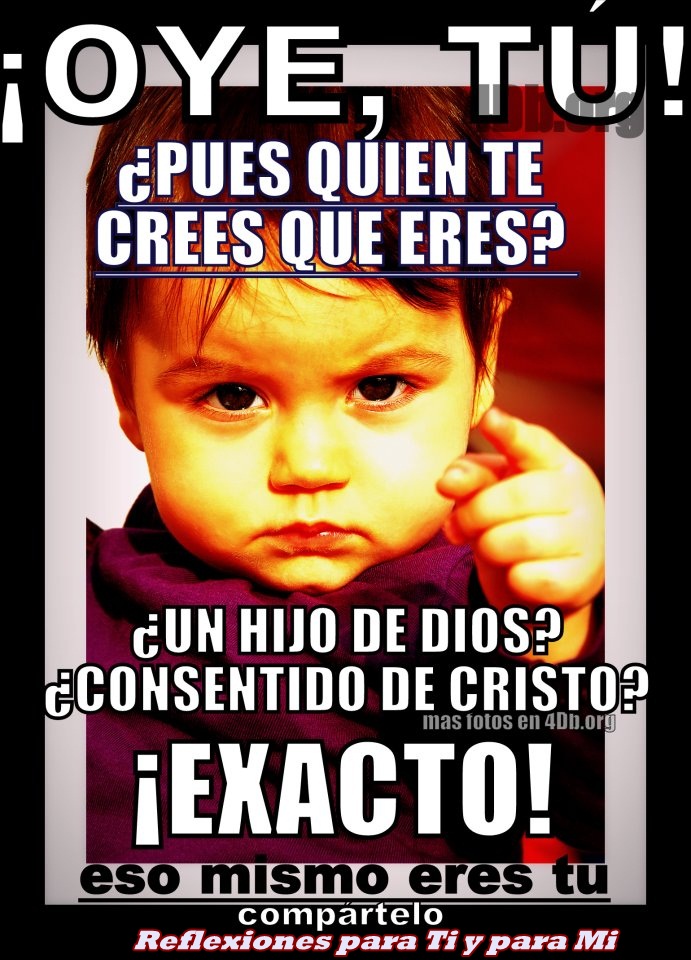 Reflexiones para TI y para MÍ: * Oye, TÚ!. Quién te crees que eres?