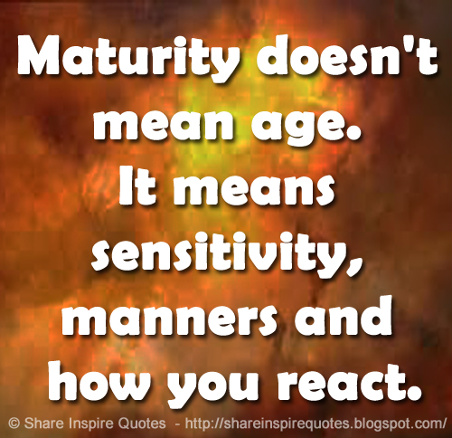 Maturity doesn't mean age. It means sensitivity, manners and how you ...