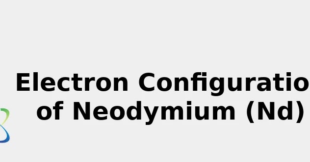 Electron Configuration of Neodymium (Nd) [Complete, Abbreviated, Uses ...