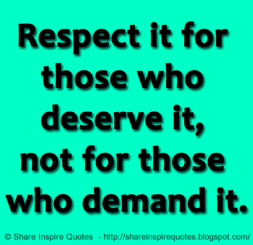 Respect it for those who deserve it, not for those who demand it ...