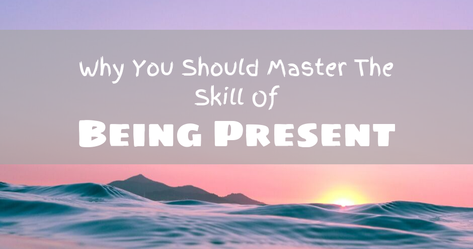 Why You Should Master The Skill Of Being Present