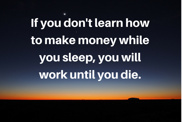 Get Paid While You Sleep, OR Work Until You Die... Get Paid While You Sleep, OR Work Until You Die...