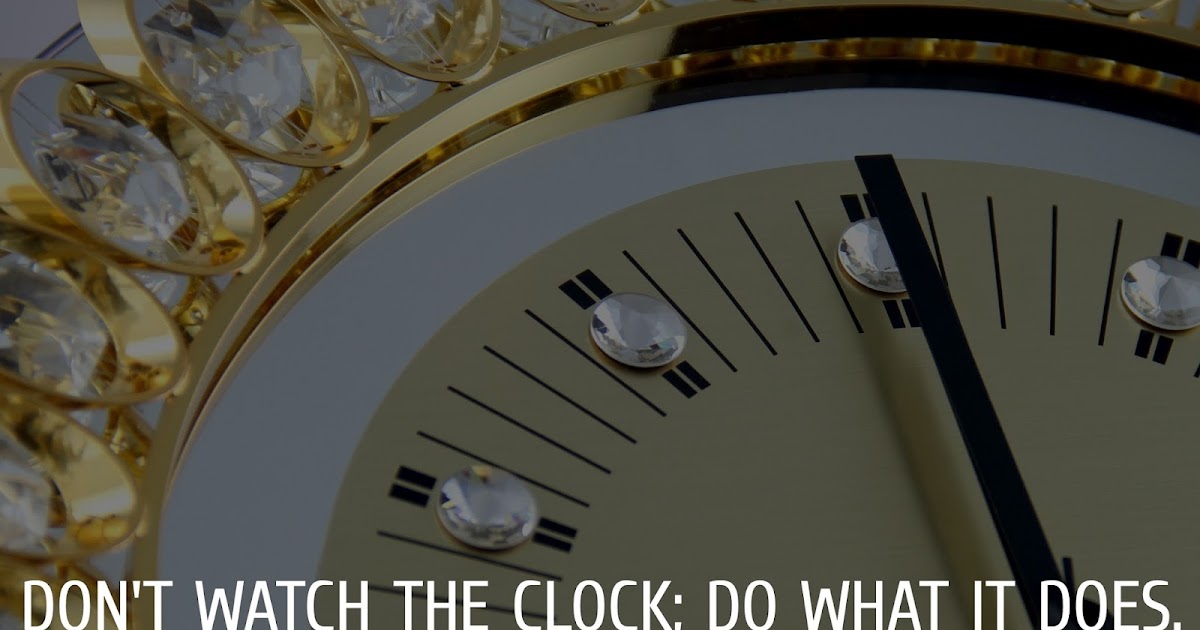 DON’T WATCH THE CLOCK; DO WHAT IT DOES. KEEP GOING