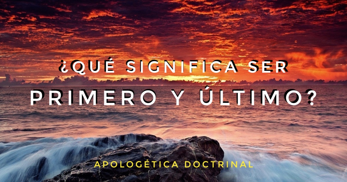 Apologética Doctrinal: ¿Qué significa ser Primero y Último?