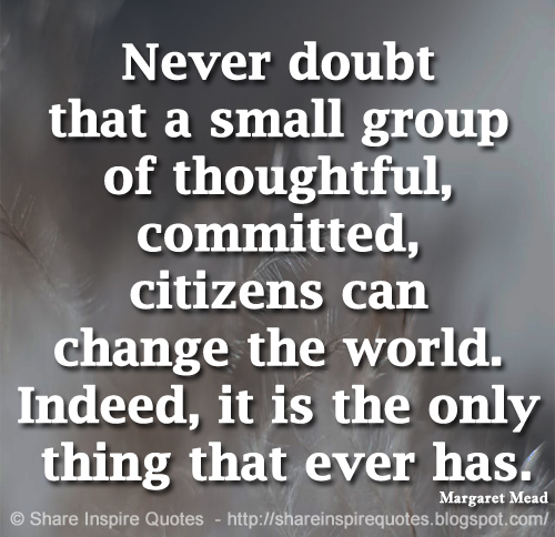 Never doubt that a small group of thoughtful, committed, citizens can ...