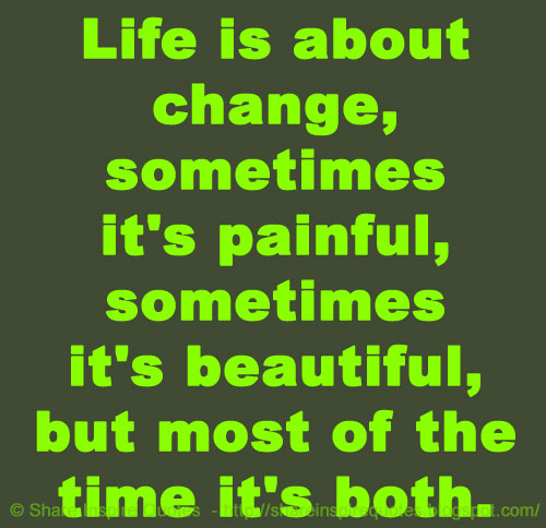 Life is about change, sometimes it's painful, sometimes it's beautiful ...