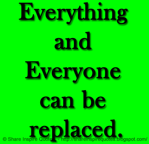 Everything and Everyone can be replaced. | Share Inspire Quotes