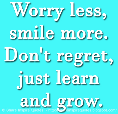 Worry less, smile more. Don't regret, just learn and grow. | Share ...