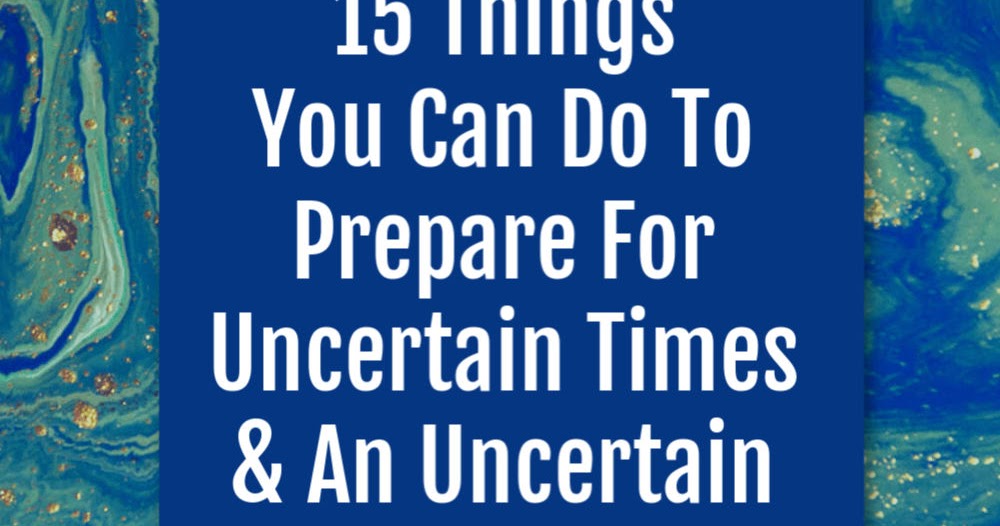 15 Things You Can Do To Prepare For Uncertain Times & An Uncertain ...