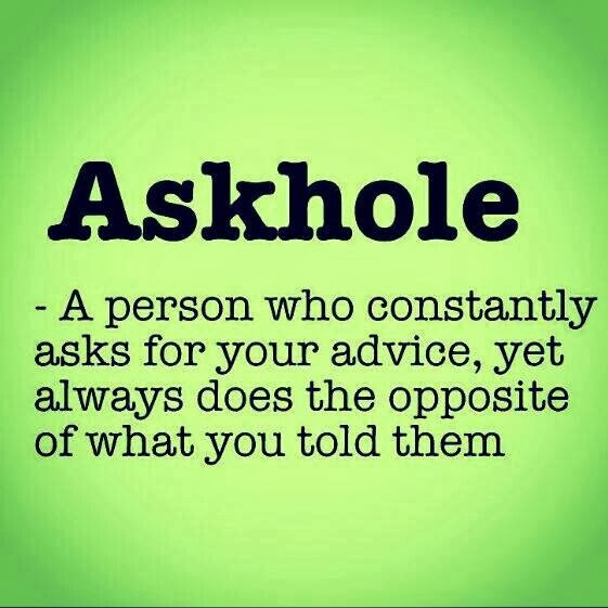 Askhole a person who constantly asks for your advice, yet always does ...