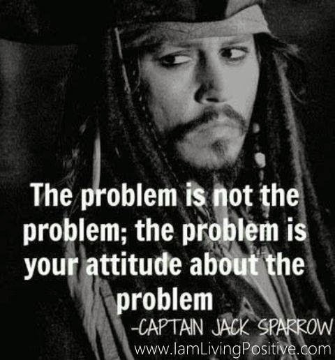 The problem is not the problem, the problem is your attitude about the ...