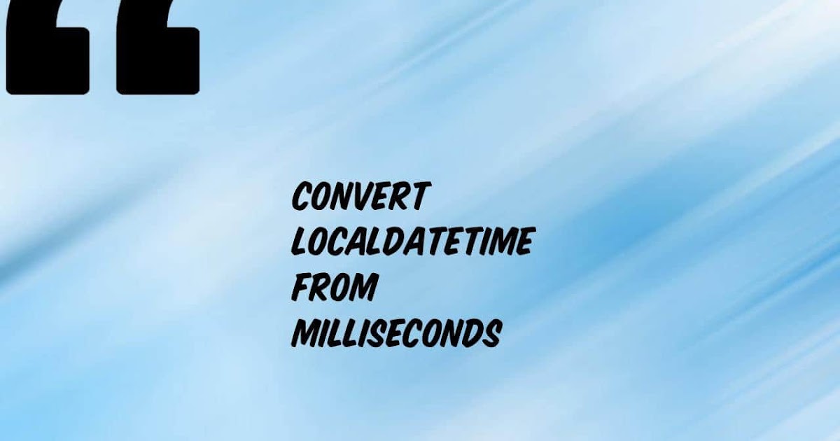 Convert LocalDateTime From Milliseconds In Java convert-localdatetime-from-milliseconds-in-java