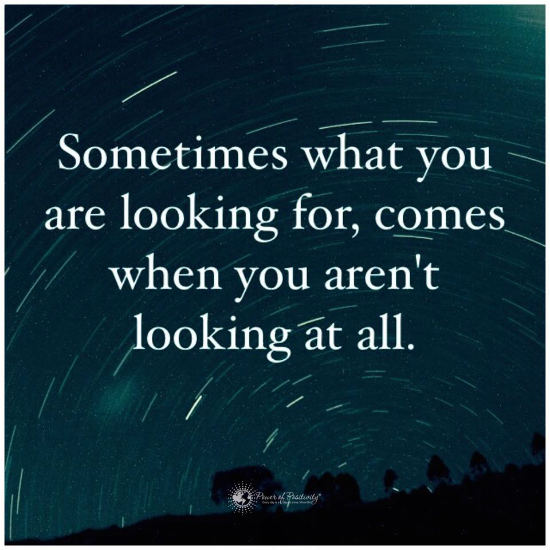 Sometimes what you are looking for, comes when you are not looking at ...