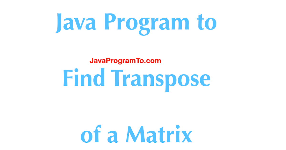 Java Program to Find Transpose of a Matrix | JavaProgramTo.com