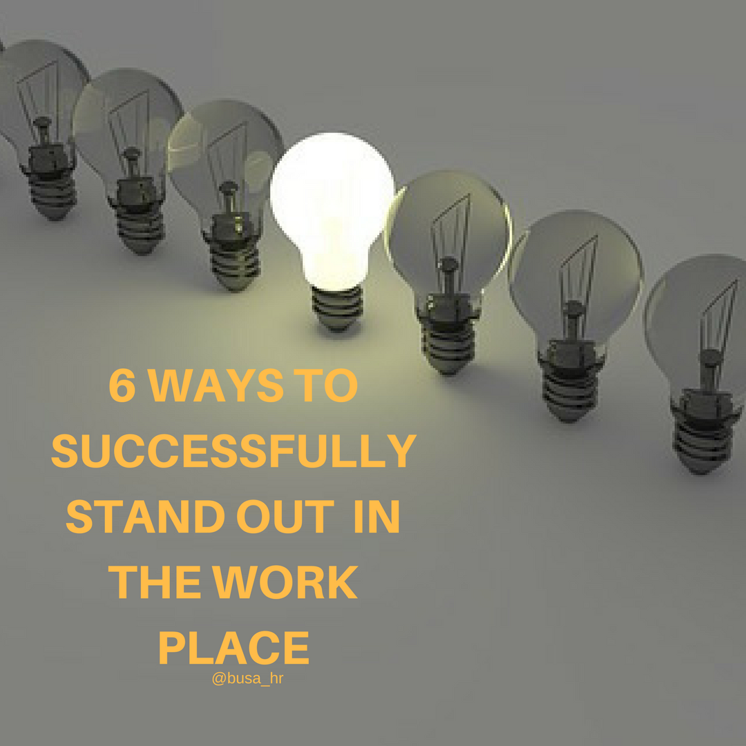 BUSA HR: 6 WAYS TO SUCCESSFULLY STAND OUT IN THE WORK PLACE
