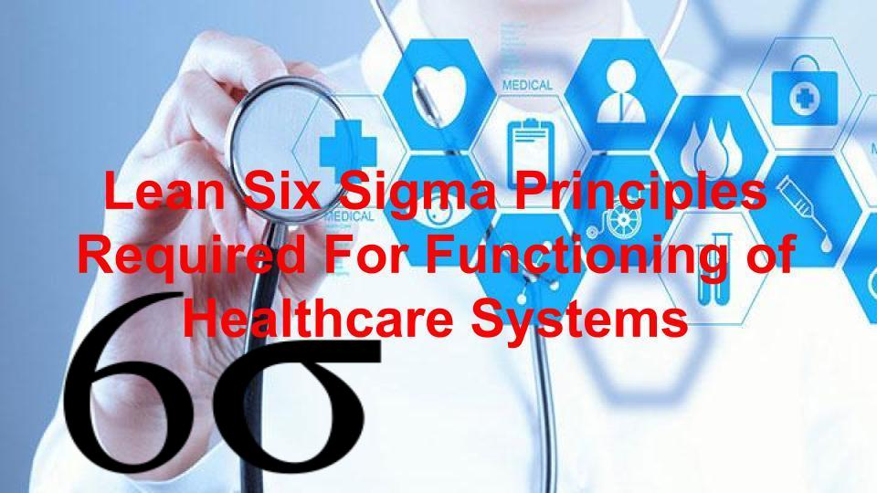 Lean Six Sigma Principles Required For Functioning Of Healthcare Systems