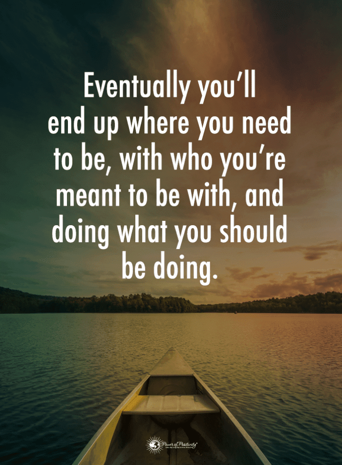 Eventually you'll end up where you need to be, with who you're meant ...