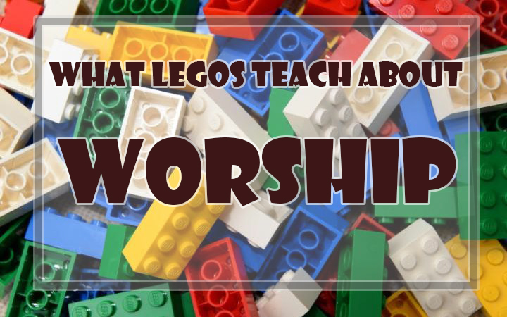 Draw me closer to God: WHAT LEGOS TEACH ABOUT WORSHIP