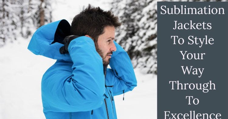 Sublimation Jackets To Style Your Way Through To Excellence ...