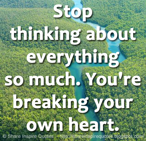 Stop thinking about everything so much. You're breaking your own heart ...