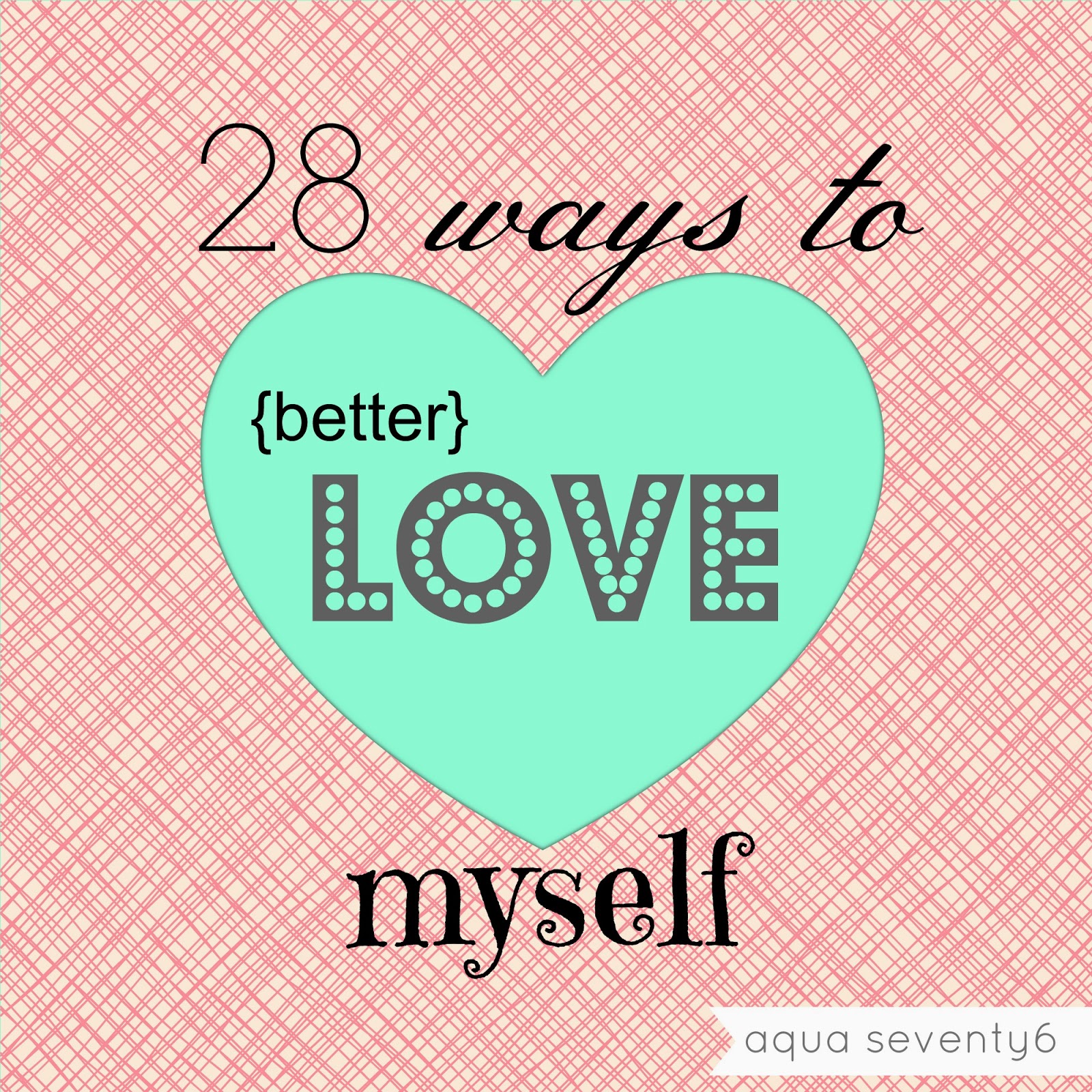 Aqua Seventy6: 28 Ways to {better} LOVE Myself