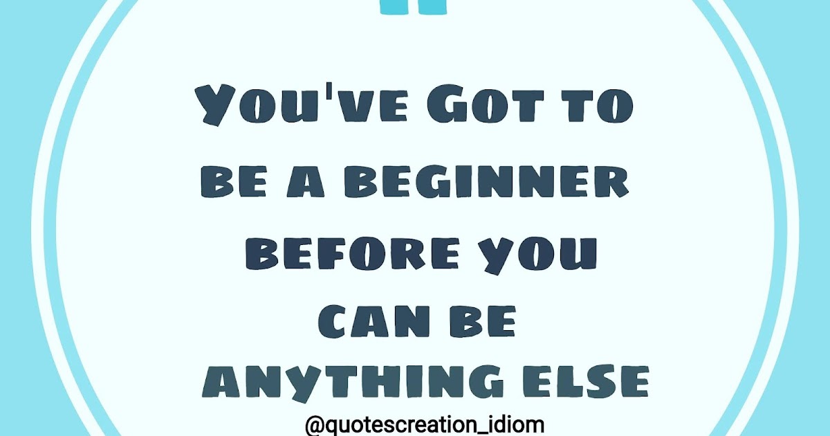 you have got to be a beginner before you can be anything else