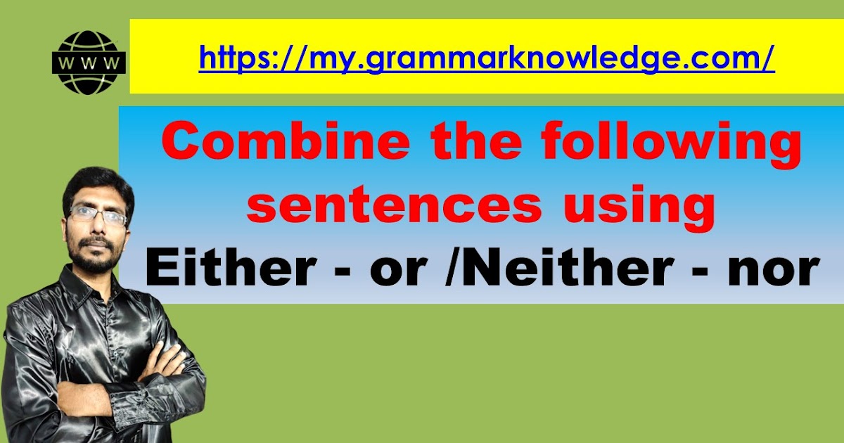 Combine the following sentences using Either .... or /Neither .... nor ...