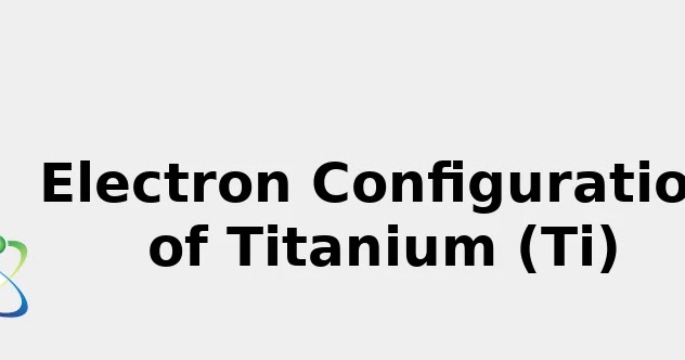 2022: ☢️ Electron Configuration of Titanium (Ti) [Complete, Abbreviated ...