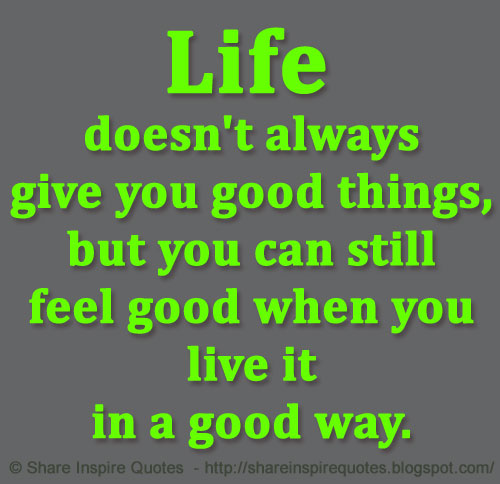 Life doesn't always give you good things, but you can still feel good ...