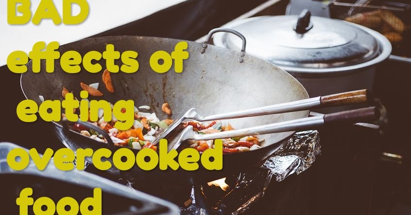 What are the bad effects of eating overcooked food
