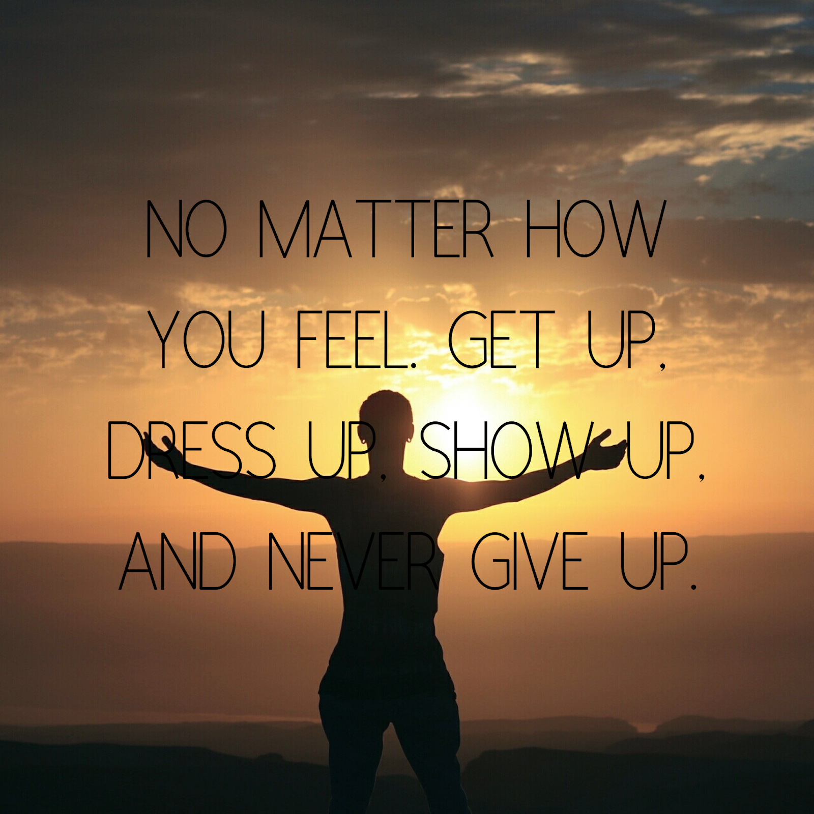 No matter how you feel. Get up, dress up, show up, and never give up ...