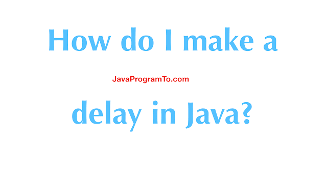 How to Add delay in Java for sometime? | JavaProgramTo.com