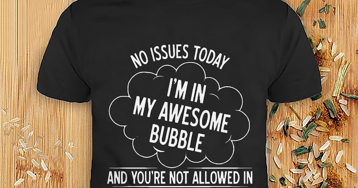 No Issues Today I'm In My Awesome Bubble And You're Not Allowed In Shirt