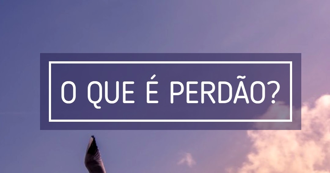 O que é perdão? Por que é importante perdoar?
