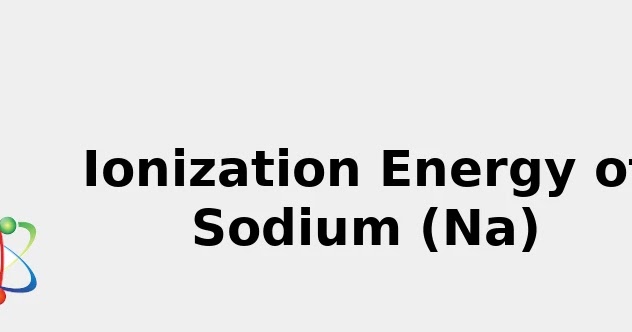 2022: Ionization Energy of Sodium (Na) [& State, Uses, Discovery ...