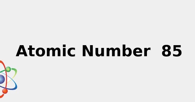 Atomic Number 85 (+ facts: Sources, Uses, Color and more...) 2022