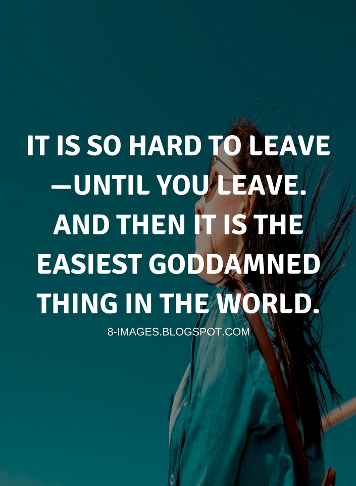 It is so hard to leave—until you leave. And then it is the easiest ...