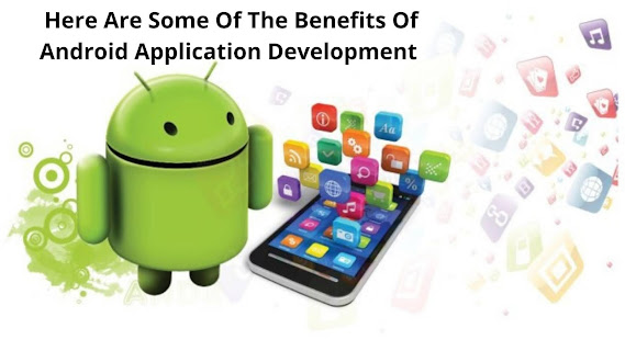 Here Are Some Of The Benefits Of Android Application Development