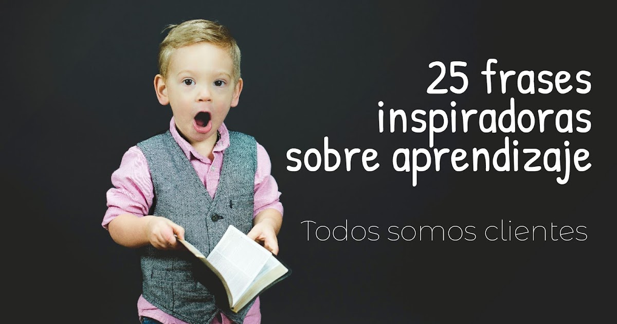 Todos Somos Clientes: 25 Frases Inspiradoras sobre Aprendizaje