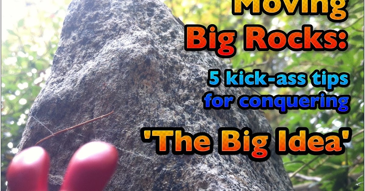 Moving Big Rocks: 5 Kick-Ass Tips For Conquering 'The Big Idea'