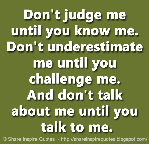 Don't judge me until you know me. Don't underestimate me until you challenge me. And don't talk ...