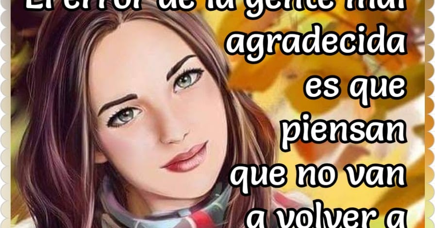 El error de la gente mal agradecida. - Solo sentimientos y nada mas