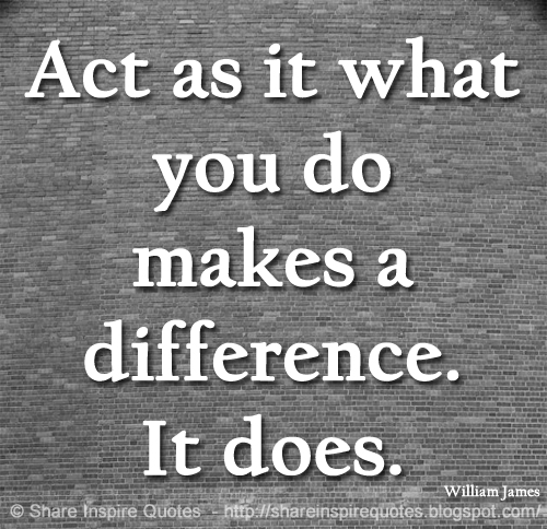 Act as it what you do makes a difference. It does. ~William James ...